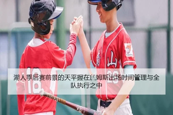 湖人季后赛前景的天平握在詹姆斯出场时间管理与全队执行之中 - 九游娱乐